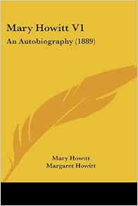 Mary Howitt V1: An Autobiography (1889): Howitt, Mary, Howitt, Margaret ...