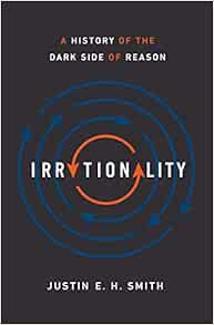 Irrationality: A History of the Dark Side of Reason: Smith, Justin E. H ...