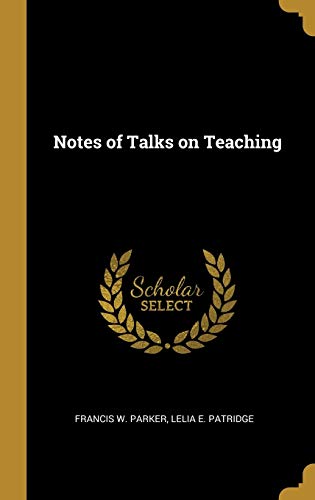 Notes of Talks on Teaching: Parker, Francis W., Patridge, Lelia E ...