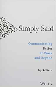 Simply Said: Communicating Better at Work and Beyond: Sullivan, Jay ...