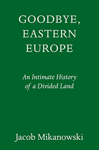 Goodbye, Eastern Europe: An Intimate History of a Divided Land ...