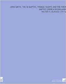 John Smith, the Se-Baptist, Thomas Helwys and the First Baptist Church ...