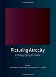 Picturing Atrocity: Photography in Crisis: Geoffrey Batchen, Mick ...