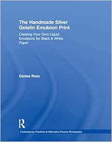 The Handmade Silver Gelatin Emulsion Print: Creating Your Own Liquid ...