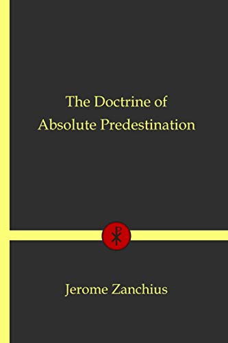 The Doctrine of Absolute Predestination: Zanchius, Jerome, Toplady ...