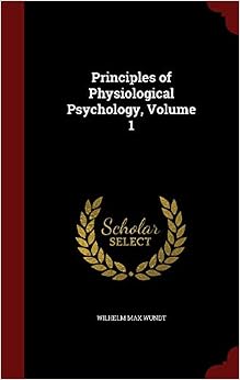 Principles of Physiological Psychology, Volume 1: Wundt, Wilhelm Max ...