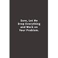 Sure, Let Me Drop Everything and Work On Your Problem.: Lined notebook ...