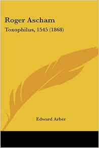Roger Ascham: Toxophilus, 1545 (1868): Arber, Edward: 9780548753910 ...
