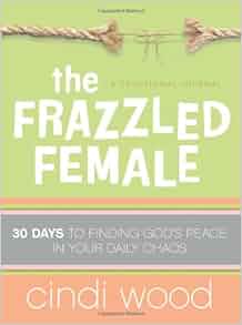 The Frazzled Female: 30 Days to Finding God's Peace in Your Daily Chaos ...