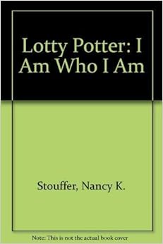 Lotty Potter: I Am Who I Am: Amazon.co.uk: Stouffer, Nancy K., Stouffer ...