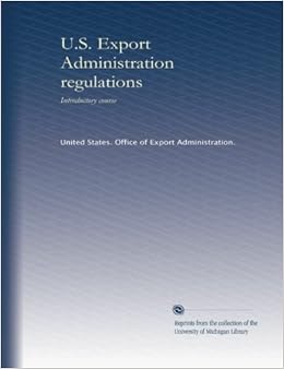 U.S. Export Administration regulations: introductory course: United ...