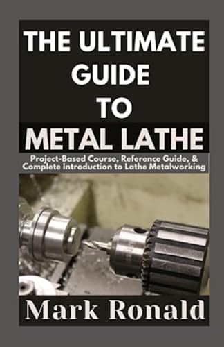 THE ULTIMATE GUIDE TO METAL LATHE: Project-Based Course, Reference ...
