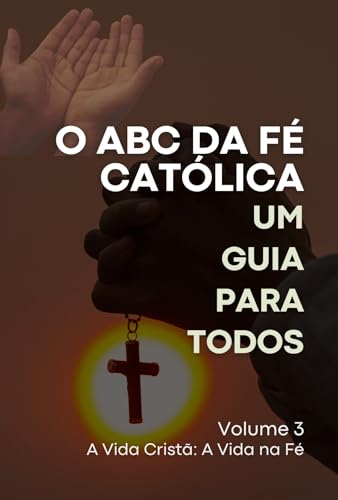 O ABC da Fé Católica: Um Guia para Todos: Volume 3 - A Vida Cristã: A ...