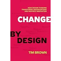 Change by Design: How Design Thinking Transforms Organizations and ...