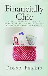 Financially Chic: Live a luxurious life on a budget, learn to love ...