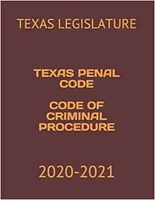TEXAS PENAL CODE CODE OF CRIMINAL PROCEDURE: 2020-2021: LEGISLATURE ...