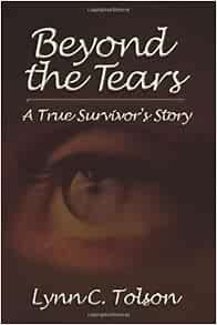 Beyond the Tears: A True Survivor's Story: Tolson, Lynn C ...
