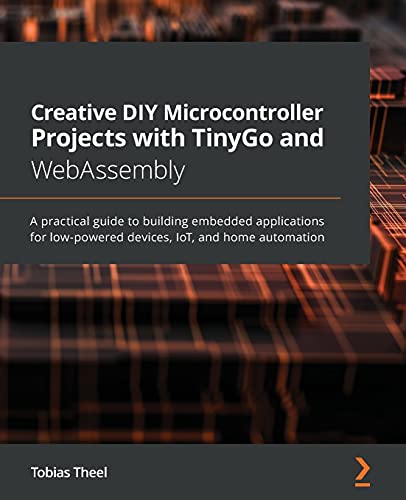 Creative DIY Microcontroller Projects with TinyGo and WebAssembly: A practical guide to building ...