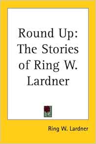 Round Up: The Stories of Ring W. Lardner: Lardner, Ring: 9781417914470 ...