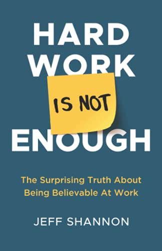 Hard Work Is Not Enough: The Surprising Truth about Being Believable at ...