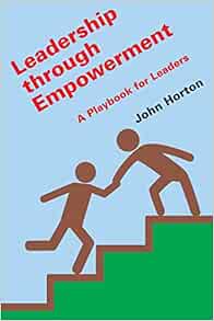 Leadership through Empowerment: A Playbook for Leaders: Horton, John ...