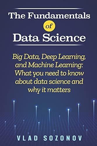 The Fundamentals of Data Science: Big Data, Deep Learning, and Machine Learning: What you need ...