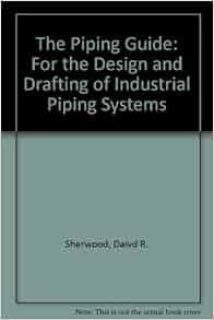 The Piping Guide: For the Design and Drafting of Industrial Piping Systems: Daivd R. Sherwood ...