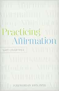 Practicing Affirmation: God-Centered Praise of Those Who Are Not God: Crabtree, Sam, Piper, John ...