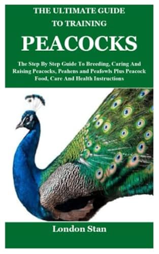 The Ultimate Guide To Training Peacocks: The Step By Step Guide To Breeding, Caring And Raising ...