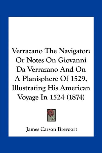 Verrazano The Navigator: Or Notes On Giovanni Da Verrazano And On A ...