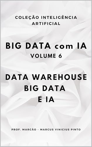 BIG DATA COM IA – VOLUME 6 - DATA WAREHOUSE, BIG DATA E IA (A INTELIGÊNCIA ARTIFICIAL E O PODER ...