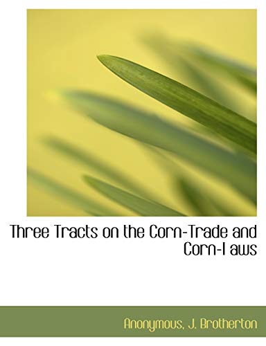 Three Tracts on the Corn-Trade and Corn-l aws: Anonymous, J. Brotherton ...