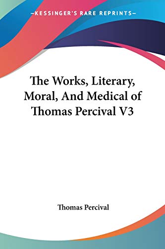 The Works, Literary, Moral, And Medical of Thomas Percival V3: Percival ...