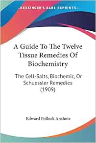 A Guide To The Twelve Tissue Remedies Of Biochemistry: The Cell-Salts ...