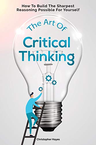 The Art Of Critical Thinking: How To Build The Sharpest Reasoning ...