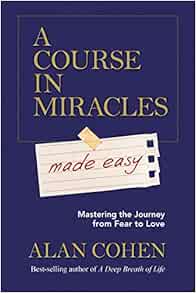 A Course in Miracles Made Easy: Mastering the Journey from Fear to Love: Cohen, Alan ...