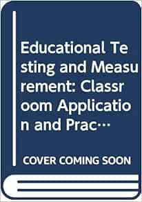 Educational Testing and Measurement: Classroom Application and Practice ...
