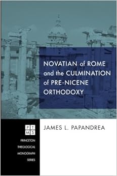 Novatian of Rome and the Culmination of Pre-Nicene Orthodoxy (Princeton ...