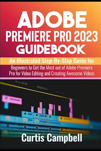 Adobe Premiere Pro 2023 GuideBook: An Illustrated Step-By-Step Guide for Beginners to Get the ...