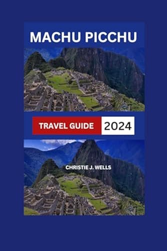Machu Picchu Travel Guide 2024: The Wonders Of Peru Unveiled With Map & Images: Discover Inca ...