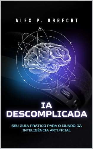 IA Descomplicada: Seu Guia Prático para o Mundo da Inteligência Artificial: Entenda, Utilize e ...