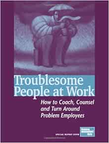 Troublesome People at Work: How to Coach, Counsel & Turn Around Problem ...