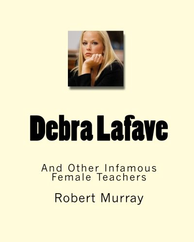 Debra Lafave: And Other Infamous Female Teachers: Murray, Robert ...