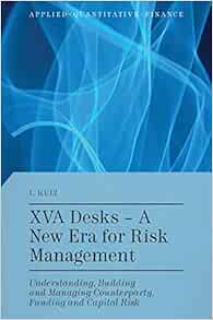 XVA Desks - A New Era for Risk Management: Understanding, Building and ...