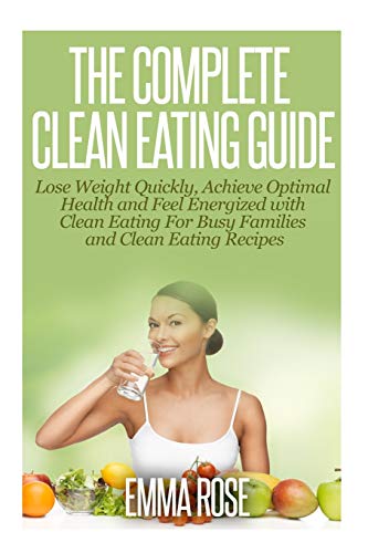 The Complete Clean Eating Guide: Lose Weight Quickly, Achieve Optimal ...