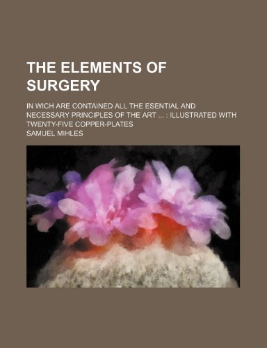 The Elements of Surgery; In Wich Are Contained All the Esential and ...