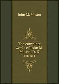 The complete works of John M. Mason, D. D Volume I: Mason, John M ...