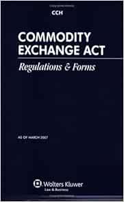 Commodity Exchange Act: Regulations and Forms 11/06: CCH Editorial ...