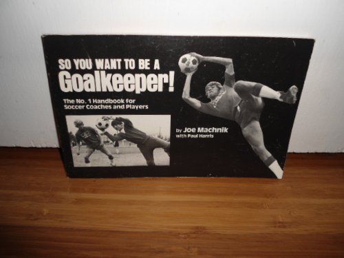 So You Want to Be a Goalkeeper: The Number 1 Handbook for Soccer ...