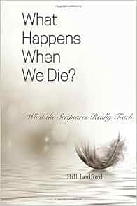 What Happens When We Die?: What the Scriptures Really Teach: Bill ...
